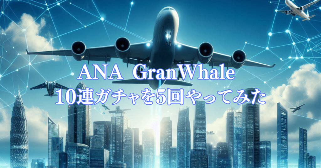 ANA GranWhale 10連ガチャを5回やってみた - マイラーな日々
